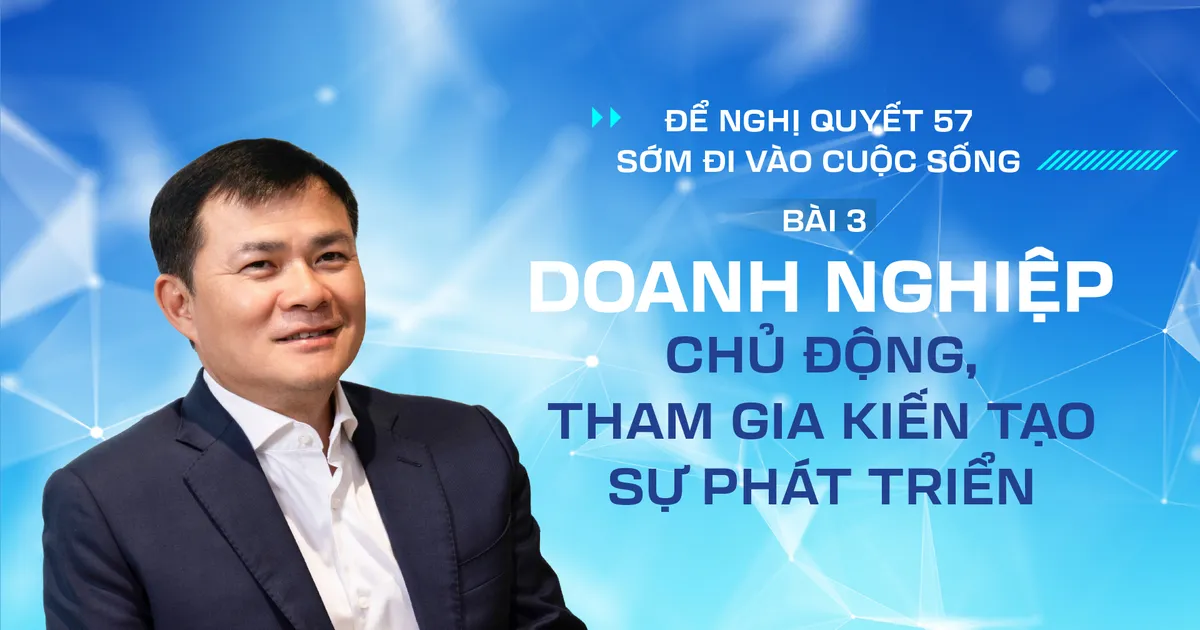 Để Nghị quyết 57 sớm đi vào cuộc sống - Bài 3: Doanh nghiệp chủ động ...